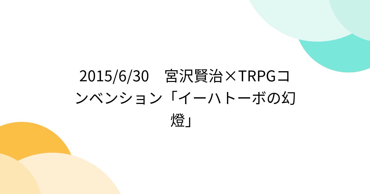 2015/6/30 宮沢賢治×TRPGコンベンション「イーハトーボの幻燈」 - posfie