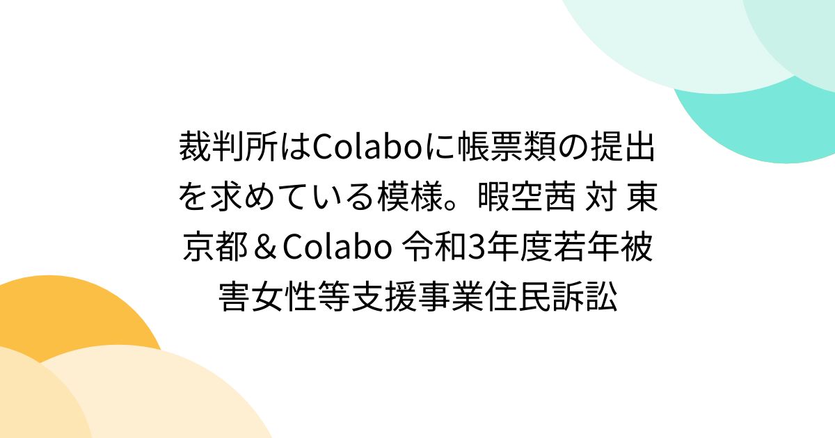 裁判所はColaboに帳票類の提出を求めている模様。暇空茜 対 東京都＆Colabo 令和3年度若年被害女性等支援事業住民訴訟 (2ページ目) - Togetter [トゥギャッター]