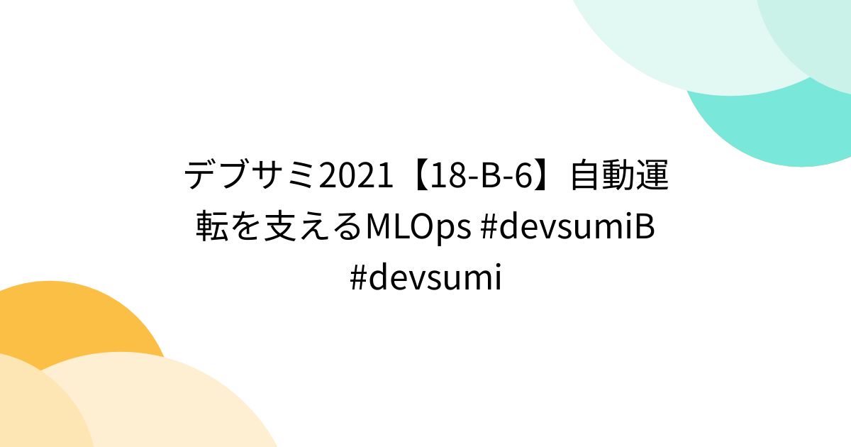 デブサミ2021【18-B-6】自動運転を支えるMLOps #devsumiB #devsumi - posfie