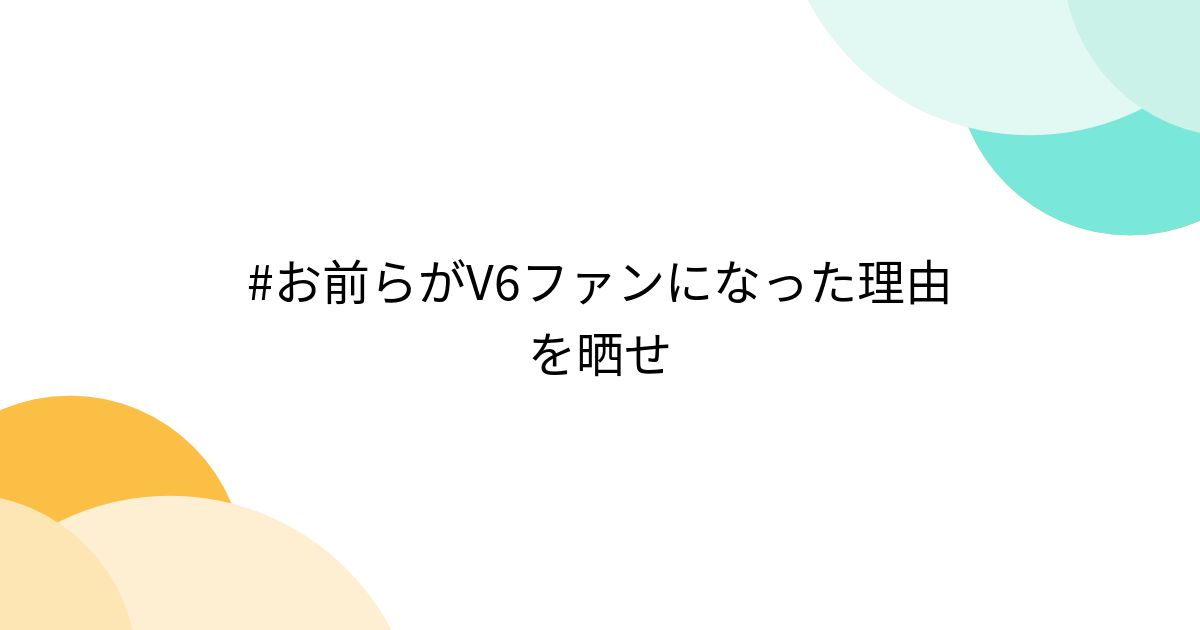 #お前らがV6ファンになった理由を晒せ - posfie