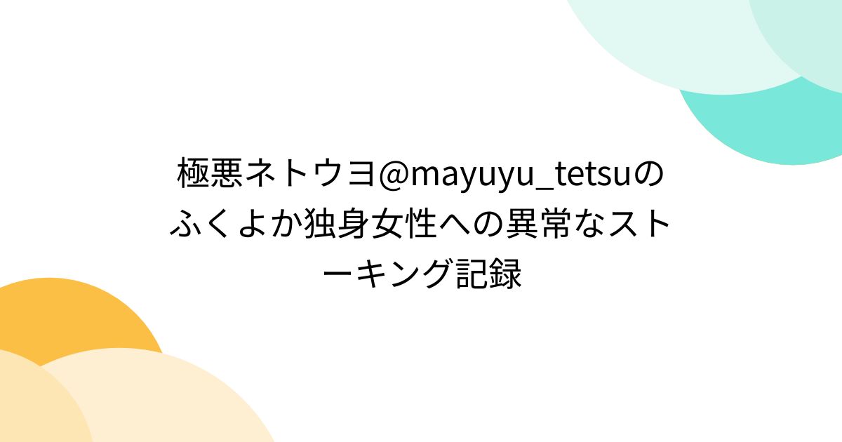 極悪ネトウヨ@mayuyu_tetsuのふくよか独身女性への異常なストーキング記録 - posfie