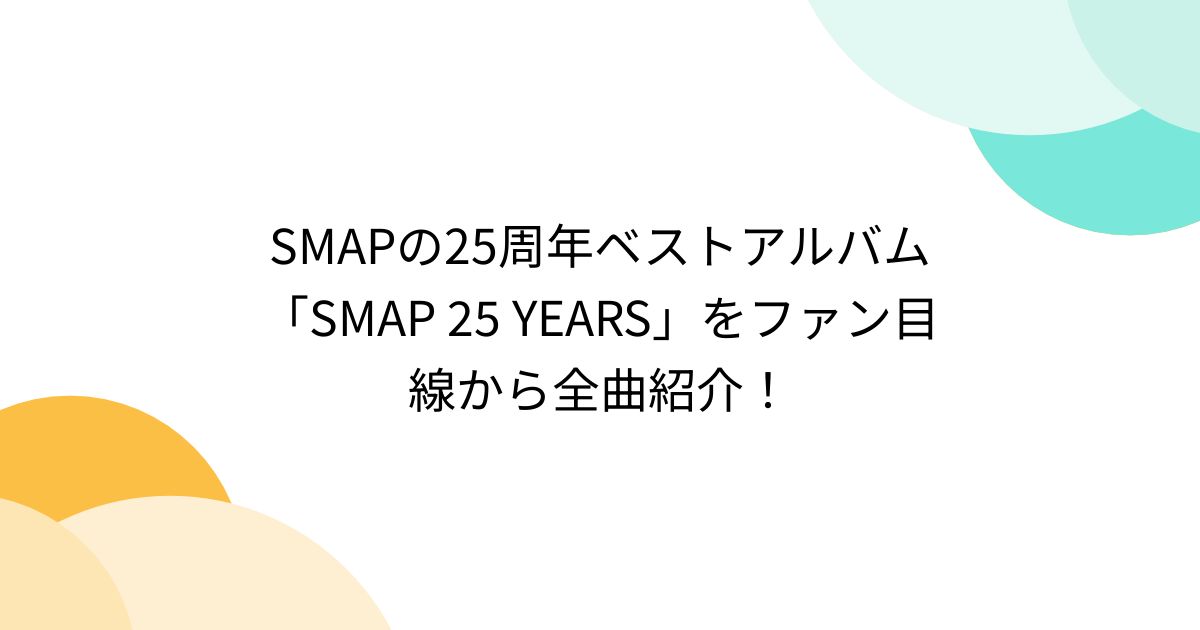 SMAPの25周年ベストアルバム「SMAP 25 YEARS」をファン目線から全曲紹介！ - posfie