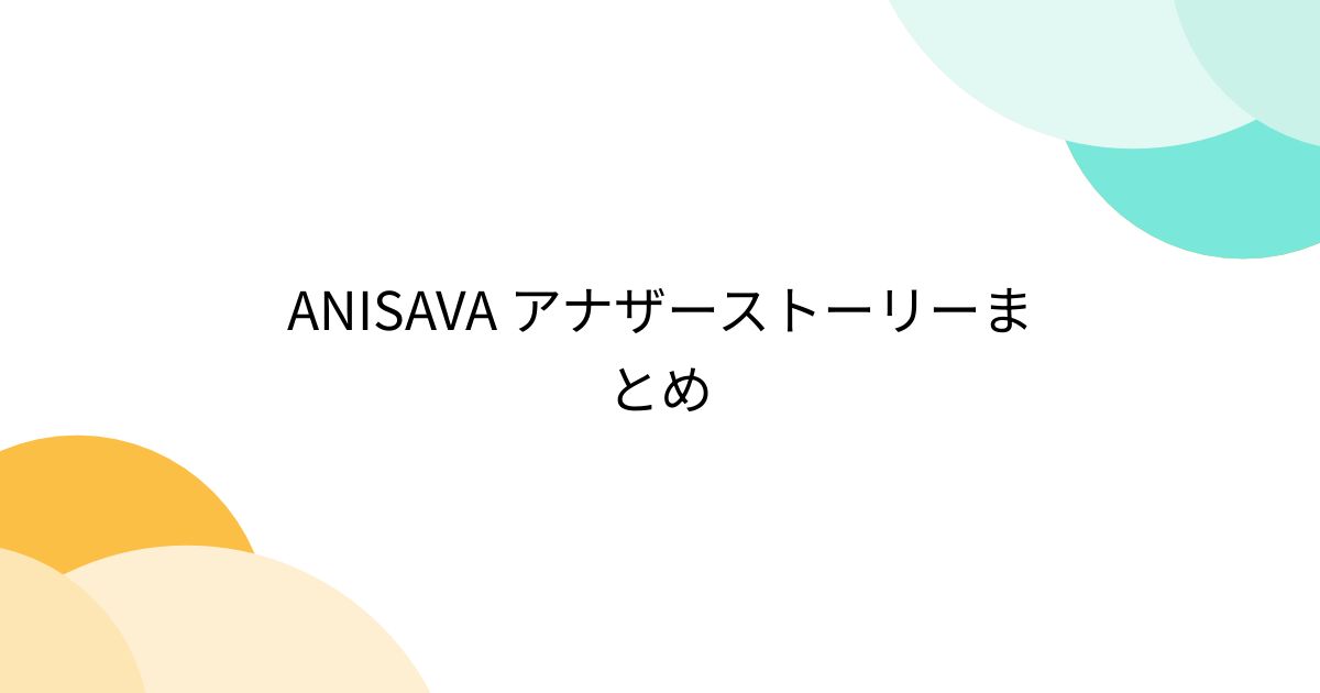 ANISAVA アナザーストーリーまとめ - posfie