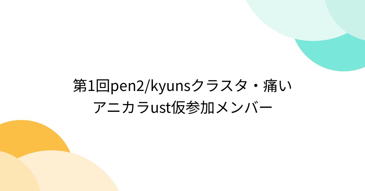 第1回pen2/kyunsクラスタ・痛いアニカラust仮参加メンバー - posfie