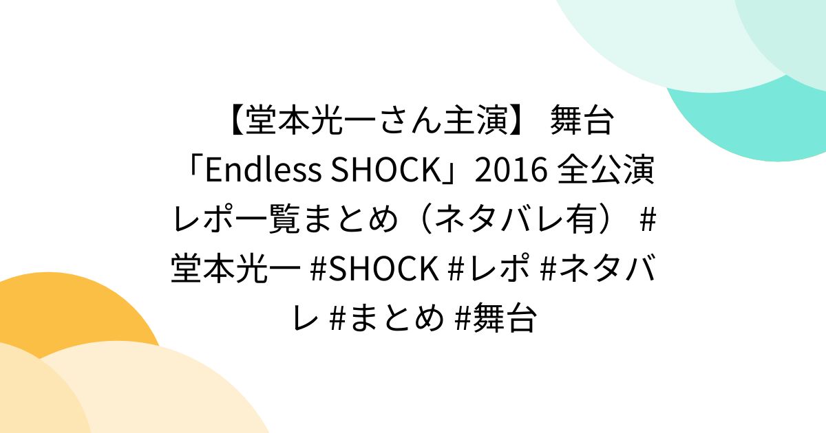 【堂本光一さん主演】 舞台「Endless SHOCK」2016 全公演レポ一覧まとめ（ネタバレ有） #堂本光一 #SHOCK #レポ #ネタバレ #まとめ #舞台 - posfie
