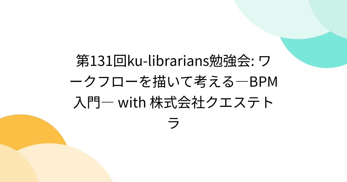 第131回ku-librarians勉強会: ワークフローを描いて考える―BPM入門― with 株式会社クエステトラ - posfie