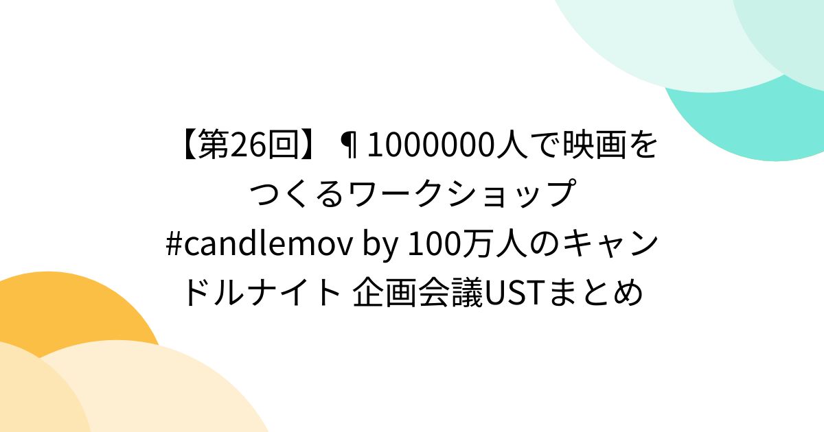 【第26回】¶1000000人で映画をつくるワークショップ #candlemov by 100万人のキャンドルナイト 企画会議USTまとめ - posfie