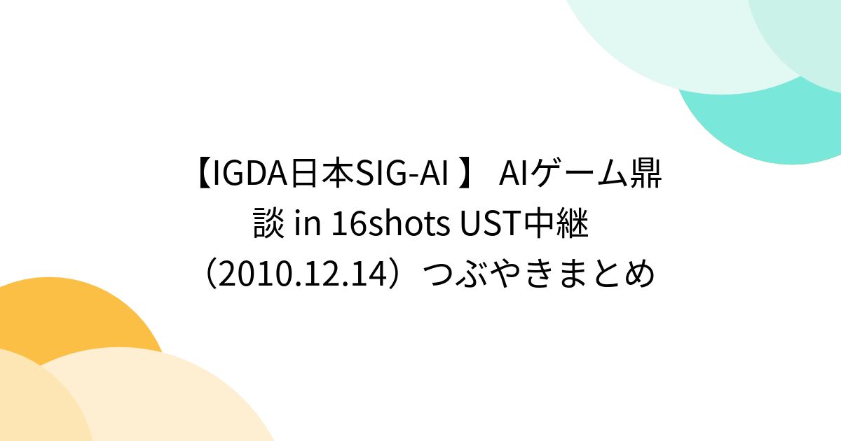 【IGDA日本SIG-AI 】 AIゲーム鼎談 in 16shots UST中継 （2010.12.14）つぶやきまとめ - posfie