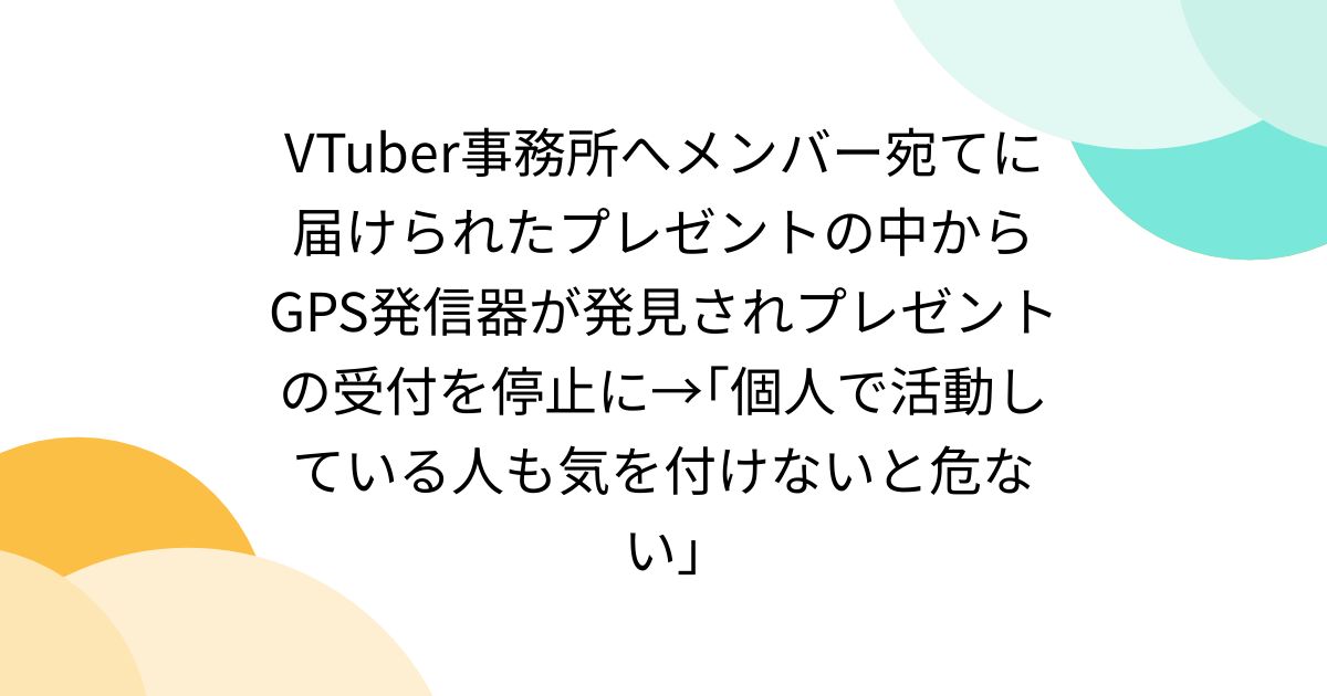 VTuber事務所へメンバー宛てに届けられたプレゼントの中からGPS発信器が発見されプレゼントの受付を停止に→｢個人で活動している人も気を付けないと危ない｣ - Togetter [トゥギャッター]