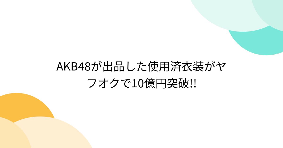 AKB48が出品した使用済衣装がヤフオクで10億円突破!! - posfie