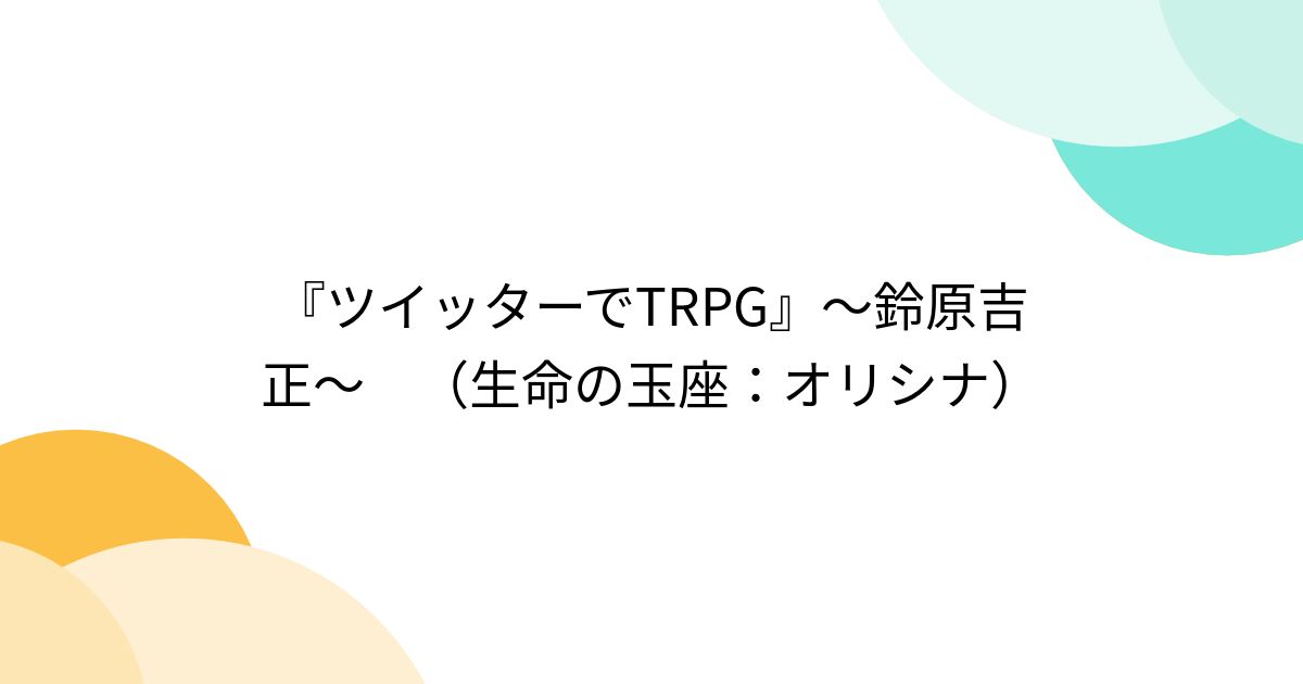 『ツイッターでTRPG』～鈴原吉正～ （生命の玉座：オリシナ） - posfie