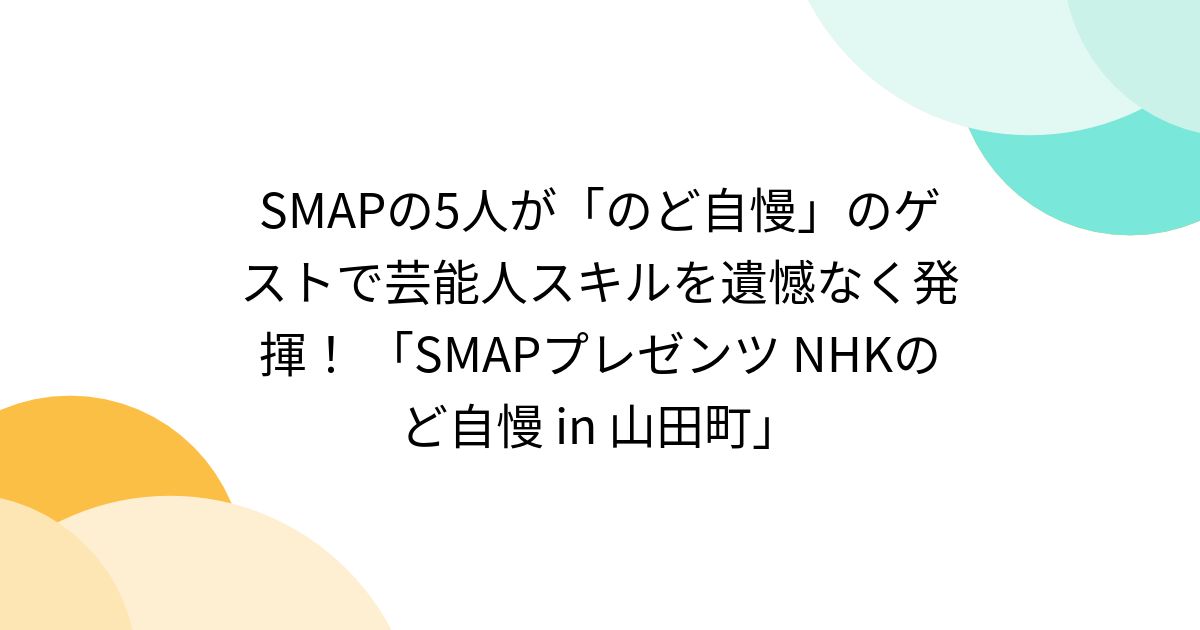 SMAPの5人が「のど自慢」のゲストで芸能人スキルを遺憾なく発揮！ 「SMAPプレゼンツ NHKのど自慢 in 山田町」 - Togetter [トゥギャッター]
