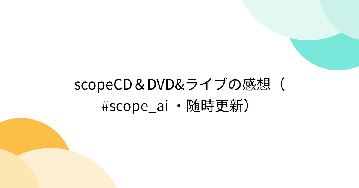 scopeCD＆DVD&ライブの感想（ #scope_ai ・随時更新） - posfie