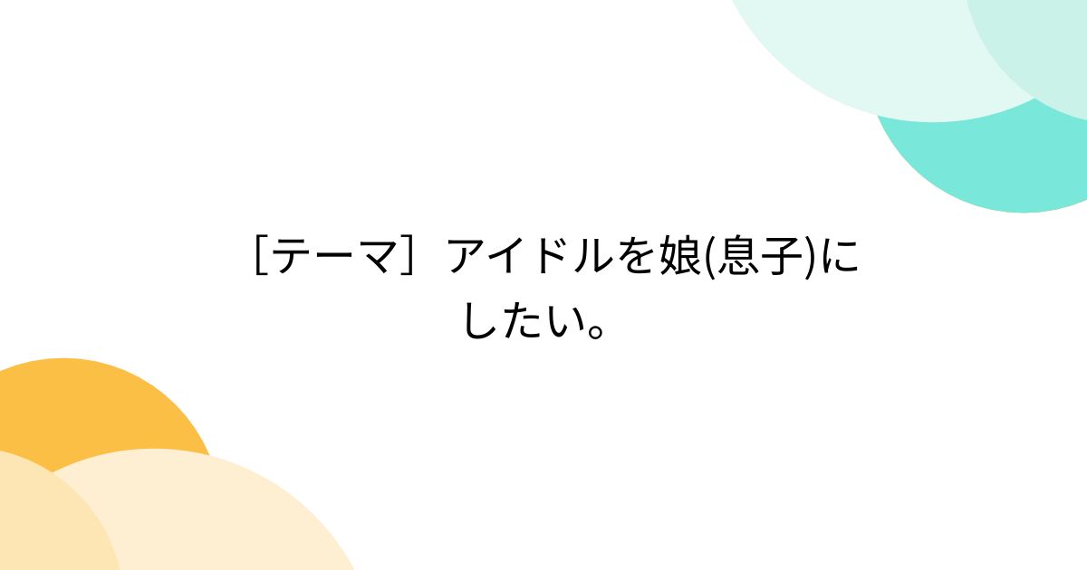[テーマ]アイドルを娘(息子)にしたい。 - posfie