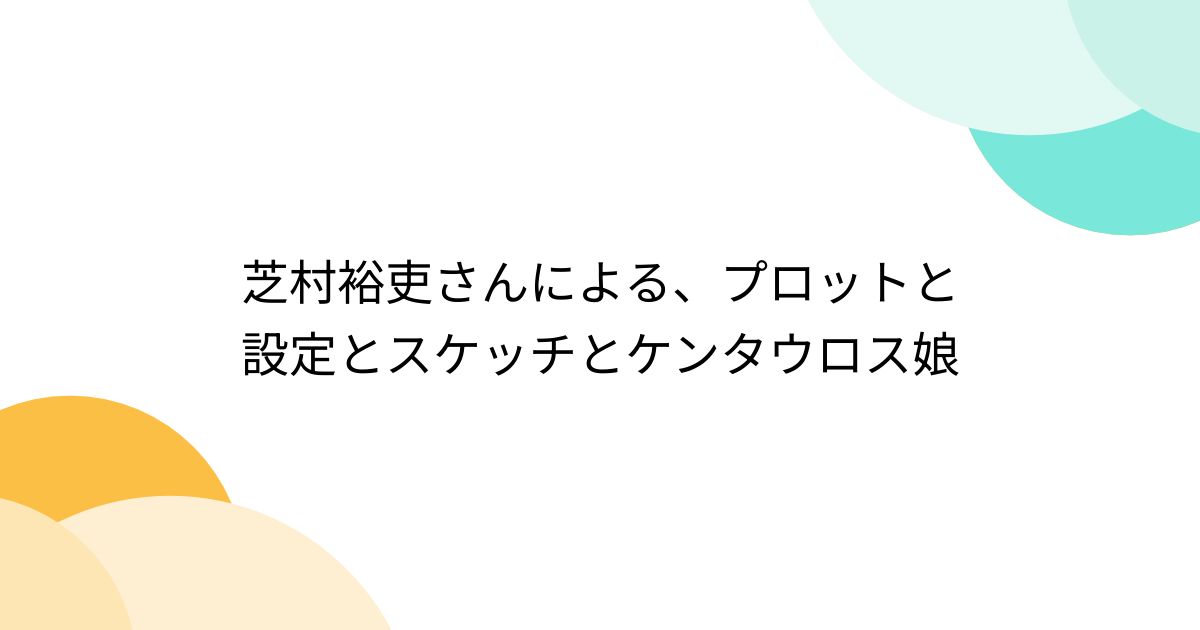 芝村裕吏さんによる、プロットと設定とスケッチとケンタウロス娘 - Togetter [トゥギャッター]