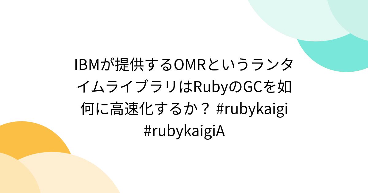 IBMが提供するOMRというランタイムライブラリはRubyのGCを如何に高速化するか？ #rubykaigi #rubykaigiA - Togetter [トゥギャッター]