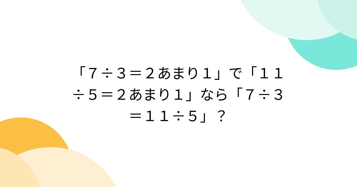「7÷3＝2あまり1」で「11÷5＝2あまり1」なら「7÷3＝11÷5」？ - posfie