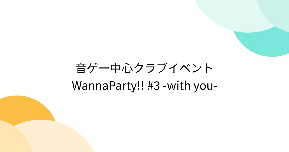 音ゲー中心クラブイベント WannaParty!! #3 -with you- - posfie