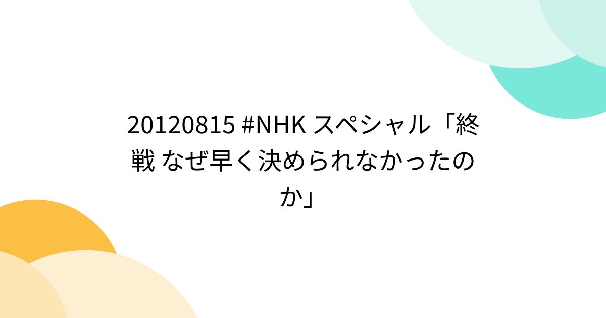 20120815 #NHK スペシャル「終戦 なぜ早く決められなかったのか」 (2ページ目) - Togetter [トゥギャッター]