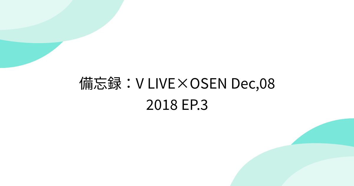 備忘録：V LIVE×OSEN Dec,08 2018 EP.3 - min.t (ミント)