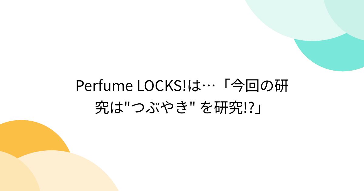 Perfume LOCKS!は…「今回の研究は"つぶやき" を研究!?」 - Togetter [トゥギャッター]