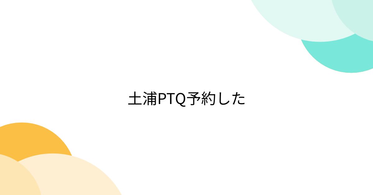 土浦PTQ予約した - posfie