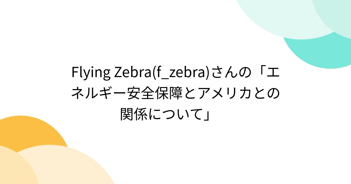Flying Zebra(f_zebra)さんの「エネルギー安全保障とアメリカとの関係について」 - posfie