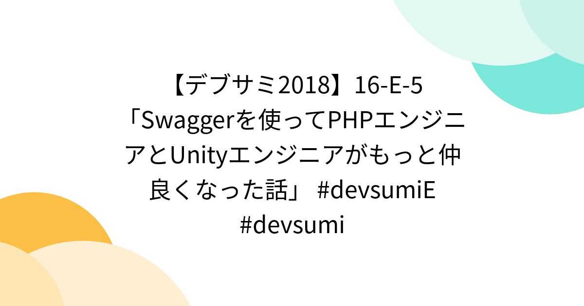 【デブサミ2018】16-E-5「Swaggerを使ってPHPエンジニアとUnityエンジニアがもっと仲良くなった話」 #devsumiE #devsumi - Togetter [トゥギャッター]