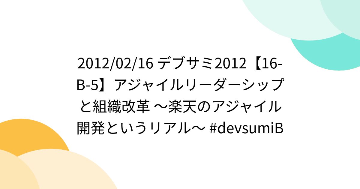 2012/02/16 デブサミ2012【16-B-5】アジャイルリーダーシップと組織改革 ～楽天のアジャイル開発というリアル～ #devsumiB - posfie