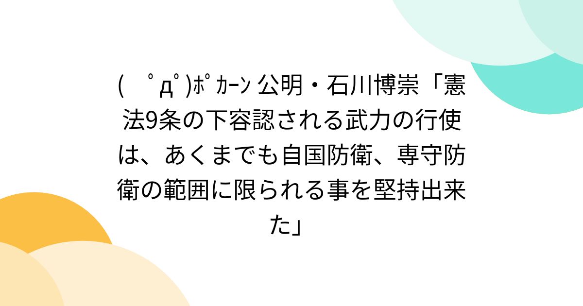 ( ﾟдﾟ)ﾎﾟｶｰﾝ 公明・石川博崇「憲法9条の下容認される武力の行使は、あくまでも自国防衛、専守防衛の範囲に限られる事を堅持出来た」 - posfie