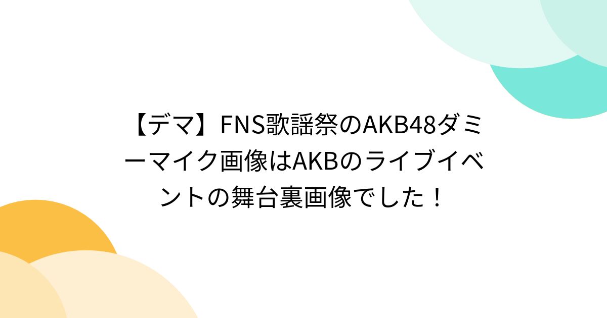 【デマ】FNS歌謡祭のAKB48ダミーマイク画像はAKBのライブイベントの舞台裏画像でした！ - posfie