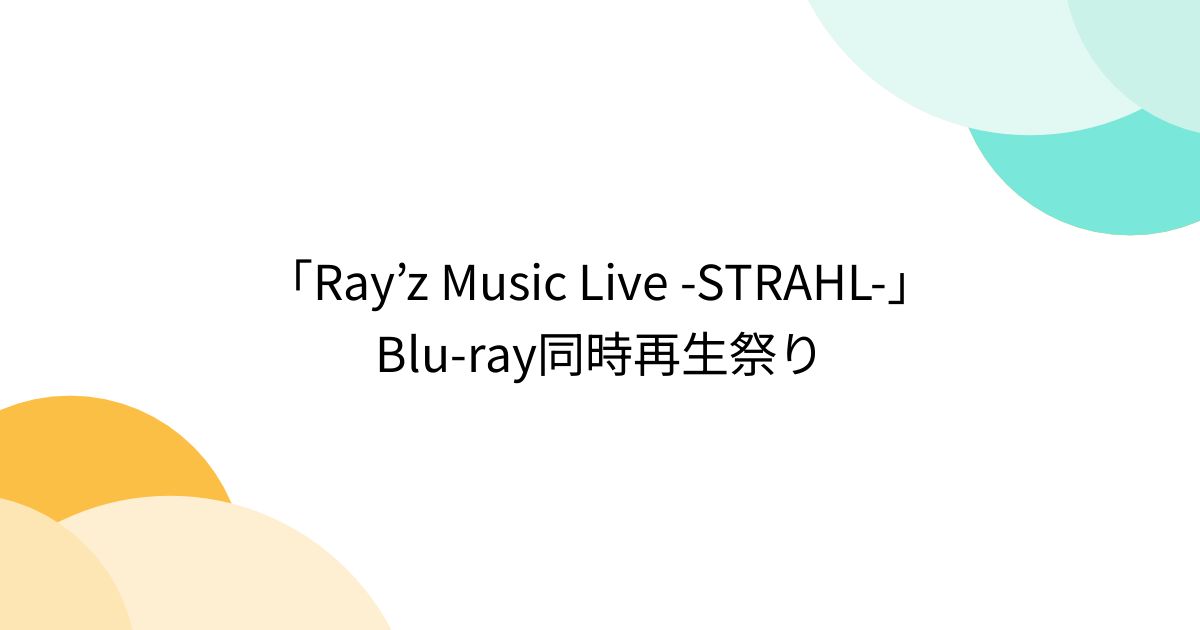 「Ray’z Music Live -STRAHL-」Blu-ray同時再生祭り - Togetter [トゥギャッター]