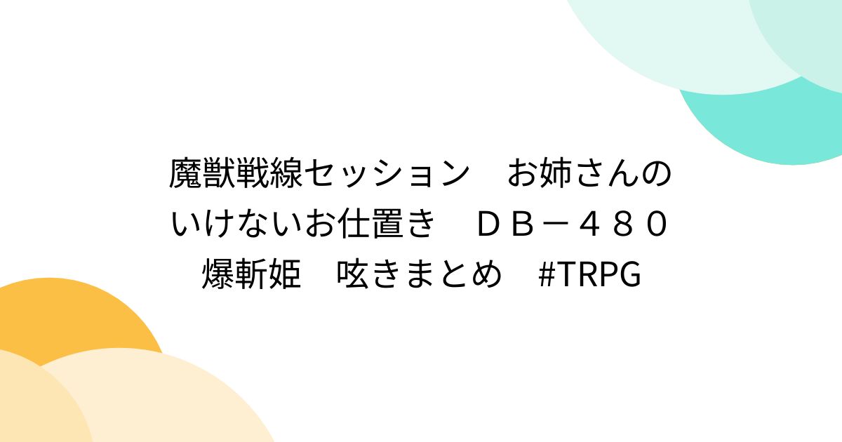 魔獣戦線セッション お姉さんのいけないお仕置き DB－480 爆斬姫 呟きまとめ #TRPG - posfie