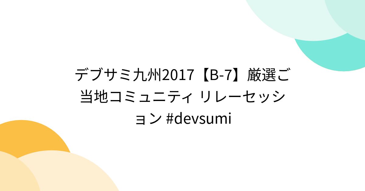 デブサミ九州2017【B-7】厳選ご当地コミュニティ リレーセッション #devsumi - Togetter [トゥギャッター]