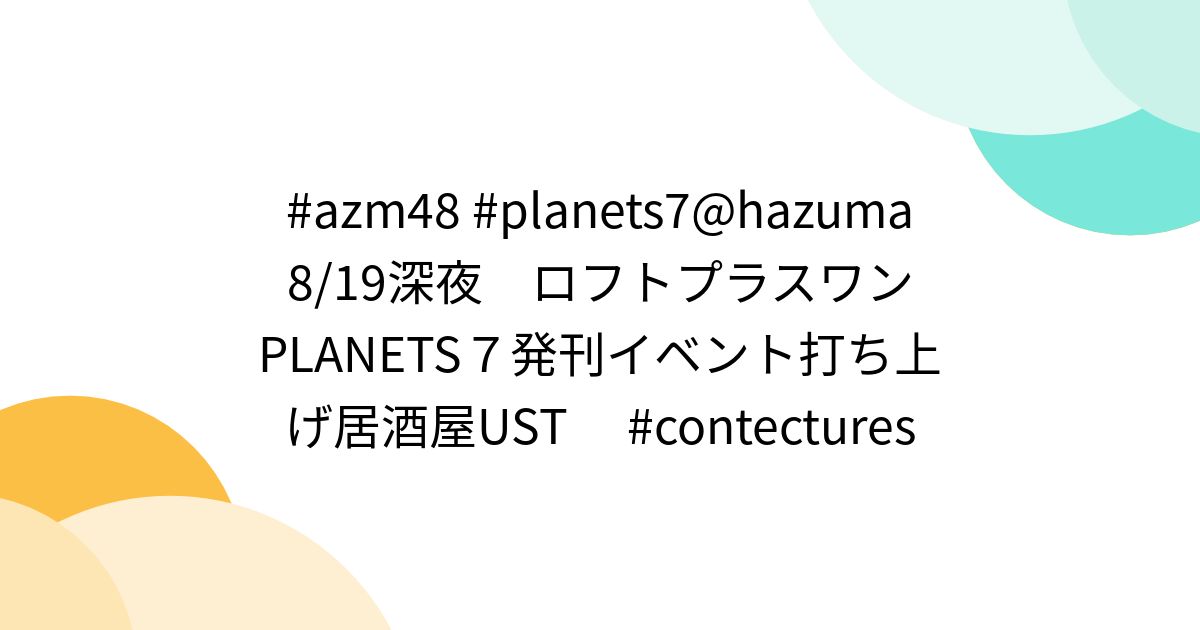 #azm48 #planets7@hazuma 8/19深夜 ロフトプラスワンPLANETS7発刊イベント打ち上げ居酒屋UST #contectures - posfie