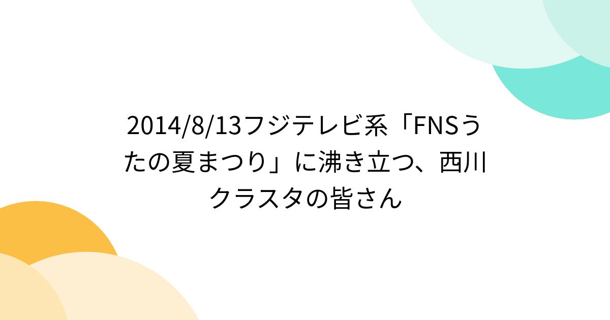 2014/8/13フジテレビ系「FNSうたの夏まつり」に沸き立つ、西川クラスタの皆さん - posfie