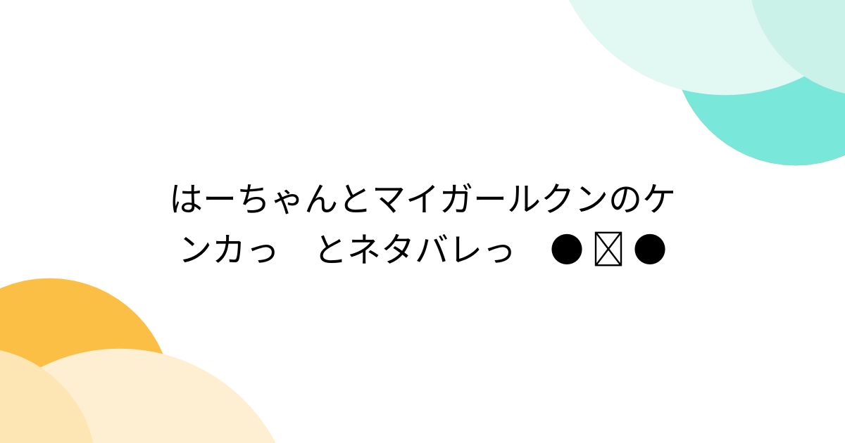 はーちゃんとマイガールクンのケンカっ とネタバレっ ڡ - posfie