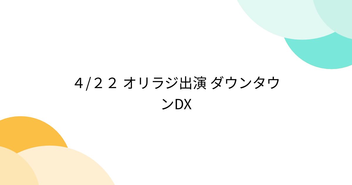 4/22 オリラジ出演 ダウンタウンDX - posfie