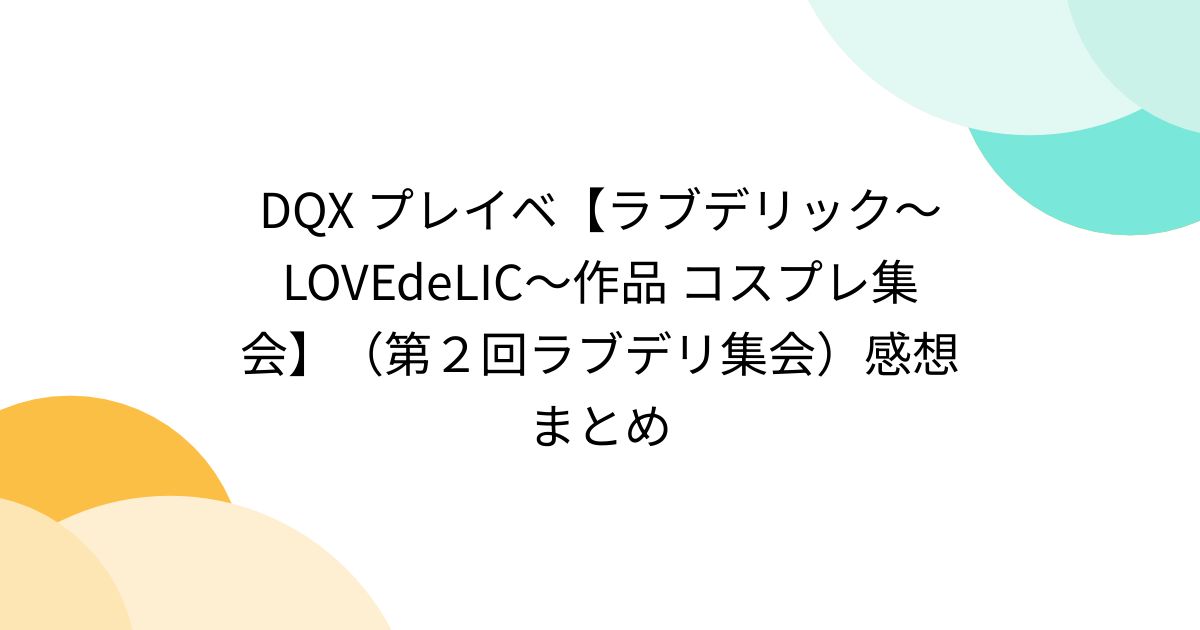 DQX プレイベ【ラブデリック〜LOVEdeLIC〜作品 コスプレ集会】（第2回ラブデリ集会）感想まとめ - posfie