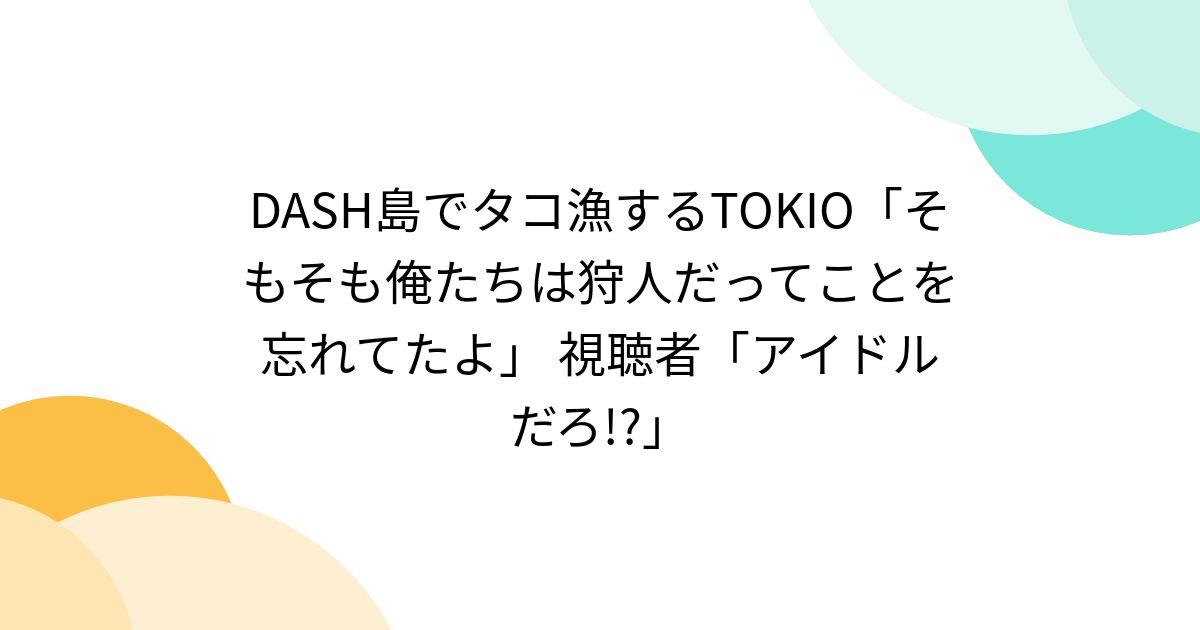DASH島でタコ漁するTOKIO「そもそも俺たちは狩人だってことを忘れてたよ」 視聴者「アイドルだろ!?」 - Togetter [トゥギャッター]