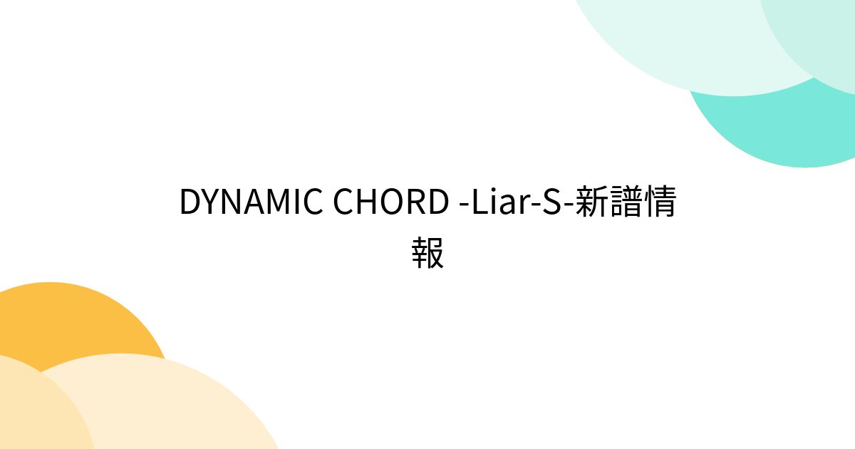 DYNAMIC CHORD -Liar-S-新譜情報 - posfie