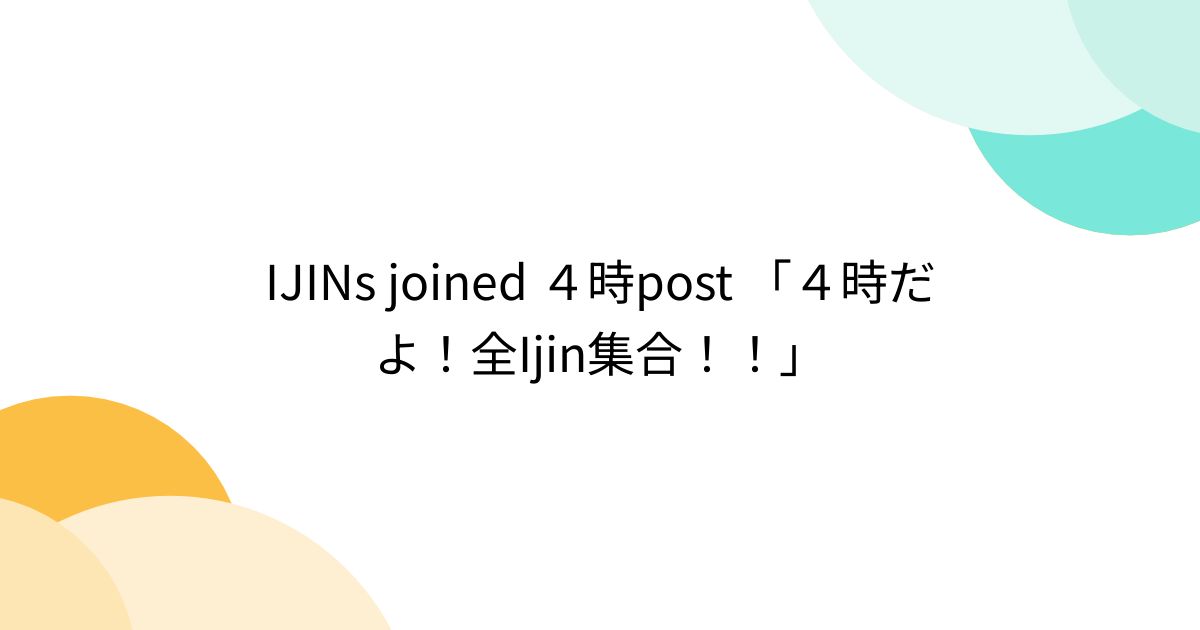 IJINs joined 4時post 「4時だよ！全Ijin集合！！」 - posfie