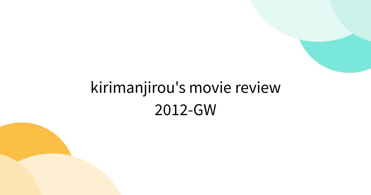 kirimanjirou's movie review 2012-GW - posfie