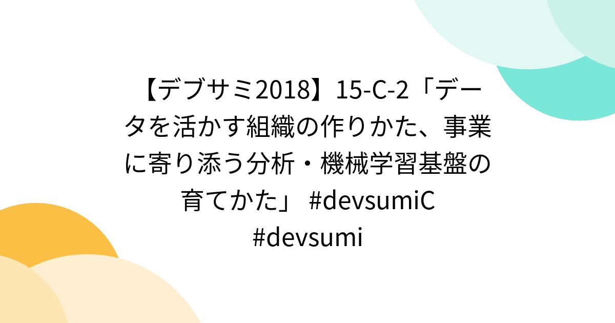 【デブサミ2018】15-C-2「データを活かす組織の作りかた、事業に寄り添う分析・機械学習基盤の育てかた」 #devsumiC #devsumi - posfie