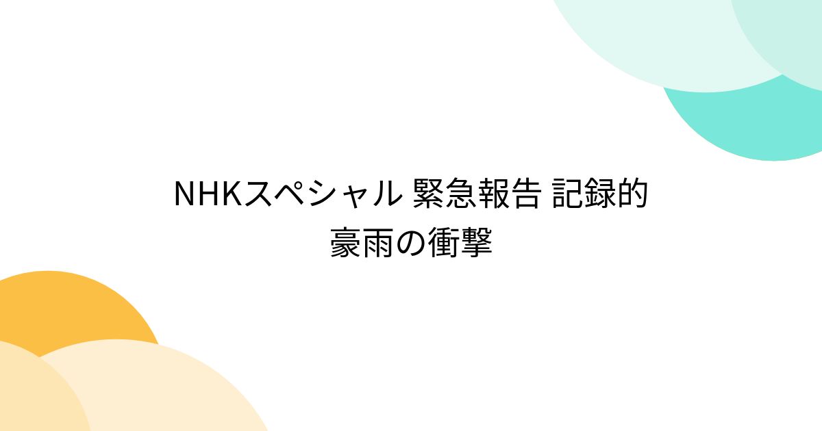 NHKスペシャル 緊急報告 記録的豪雨の衝撃 - posfie