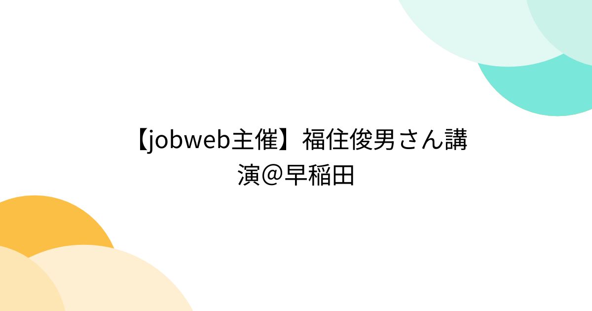 【jobweb主催】福住俊男さん講演＠早稲田 - Togetter [トゥギャッター]