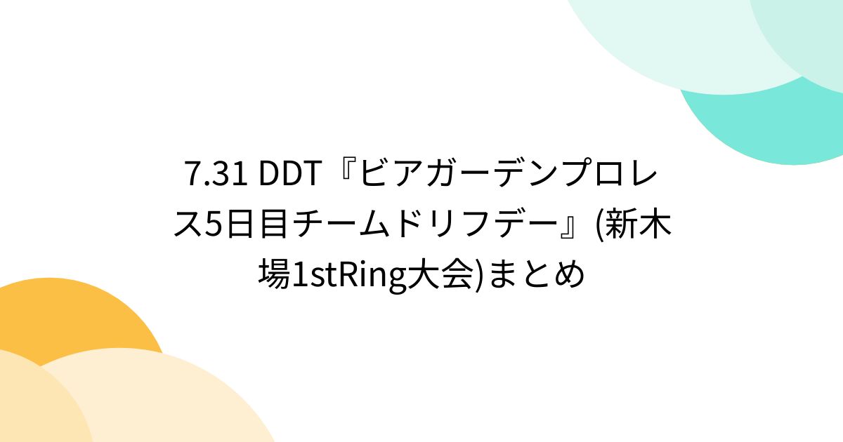 7.31 DDT『ビアガーデンプロレス5日目チームドリフデー』(新木場1stRing大会)まとめ (7ページ目) - Togetter [トゥギャッター]