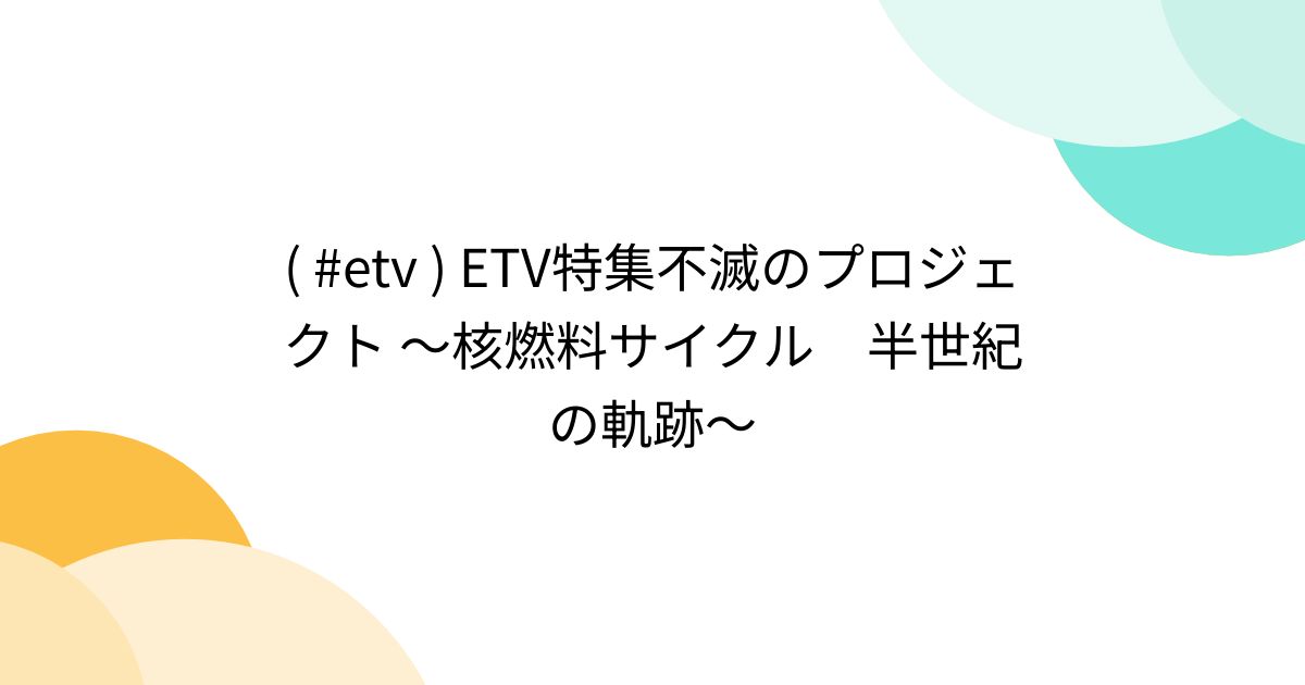 ( #etv ) ETV特集不滅のプロジェクト ～核燃料サイクル 半世紀の軌跡～ - posfie