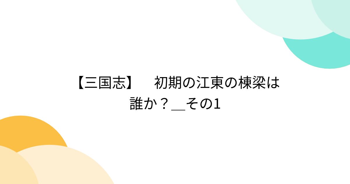 【三国志】 初期の江東の棟梁は誰か？_その1 - posfie