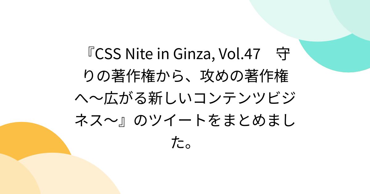 『CSS Nite in Ginza, Vol.47 守りの著作権から、攻めの著作権へ〜広がる新しいコンテンツビジネス～』のツイートをまとめました。 - posfie